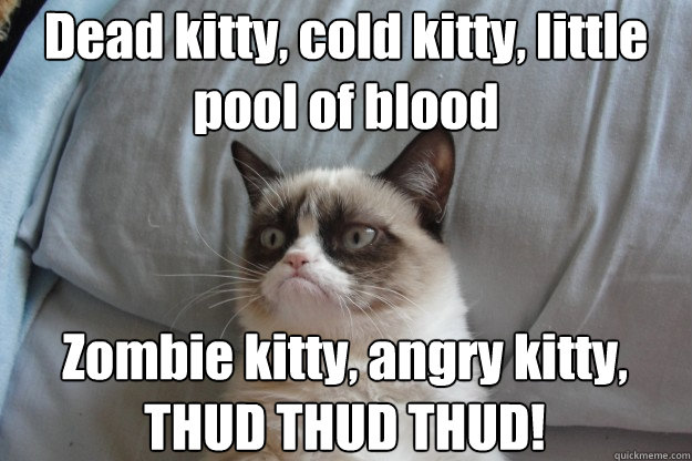 Dead kitty, cold kitty, little pool of blood Zombie kitty, angry kitty, THUD THUD THUD! - Misc ...