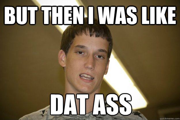 But then i was like dat ass - Misc - quickmeme