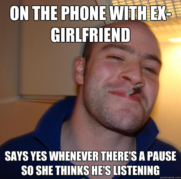On the phone with ex-girlfriend Says yes whenever there's a pause so she thinks he's listening ...