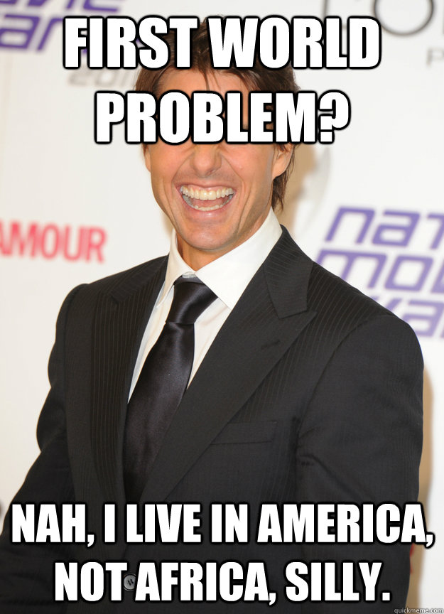 First world problem? Nah, I live in America, not Africa, silly. - Real FWP meme - quickmeme