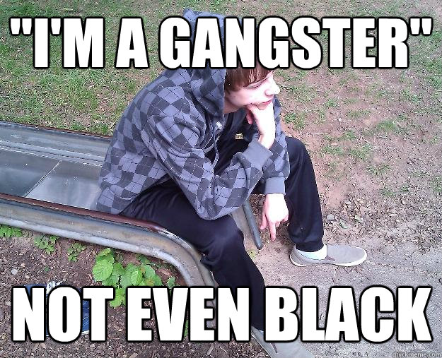 "i'm a gangster" not even black - Sad Gangster - quickmeme