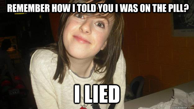 remember how i told you i was on the pill? I LIED - Misc - quickmeme