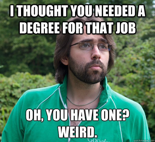 I Thought You Needed A Degree For That Job Oh You Have One Weird
