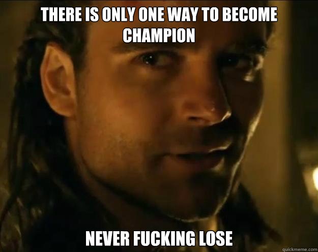 There is only one way to become champion never fucking lose - Never fucking lose - quickmeme