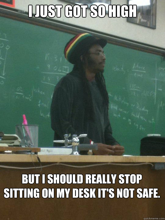 I just got so high But I should really stop sitting on my desk it's not safe. - Rasta Teacher ...