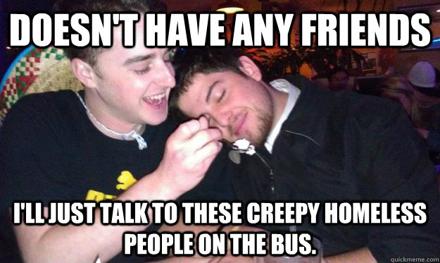 Doesn't have any friends I'll just talk to these creepy homeless people on the Bus. - Scumbag ...