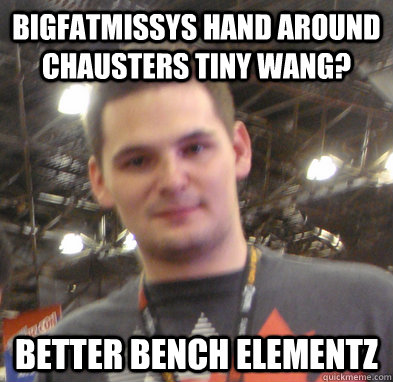 Bigfatmissys hand around Chausters tiny wang? Better bench elementz - Misc - quickmeme