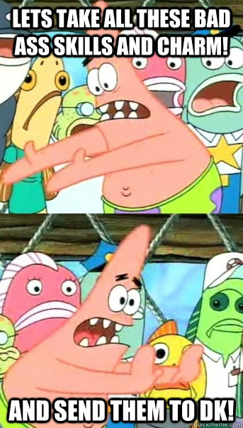 Lets take all these bad ass skills and charm! and send them to DK! - Push it somewhere else ...