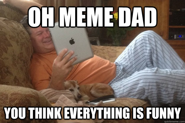 OH MEME DAD YOU THINK EVERYTHING IS FUNNY - Misc - quickmeme