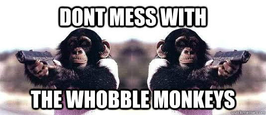 Dont mess with the whobble monkeys - Dont mess with the whobble monkeys - quickmeme