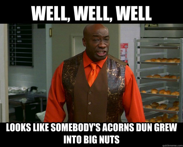 Well, Well, Well Looks like somebody's acorns dun grew into big nuts - Misc - quickmeme