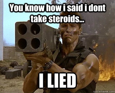 You know how i said i dont take steroids... I LIED - Scumbag Schwarzenegger - quickmeme