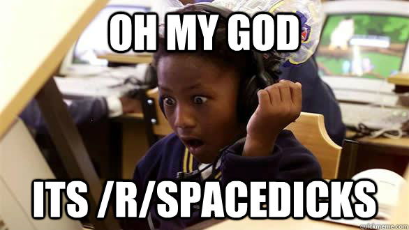 Oh my god Its /r/spacedicks - Misc - quickmeme