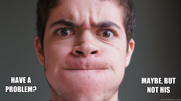 Have a problem? Maybe, But not his - Misc - quickmeme