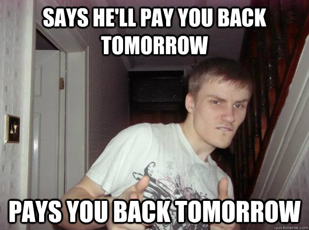 says he'll pay you back tomorrow pays you back tomorrow - Trustworthy Trevor - quickmeme