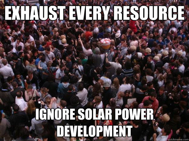 Exhaust Every Resource Ignore Solar Power Development - Scumbag Human Race - quickmeme