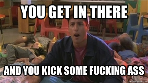 you get in there and you kick some fucking ass - Misc - quickmeme