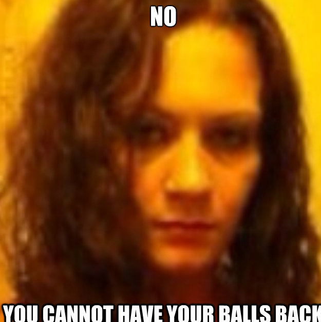 no you cannot have your balls back - fidgets wife - quickmeme