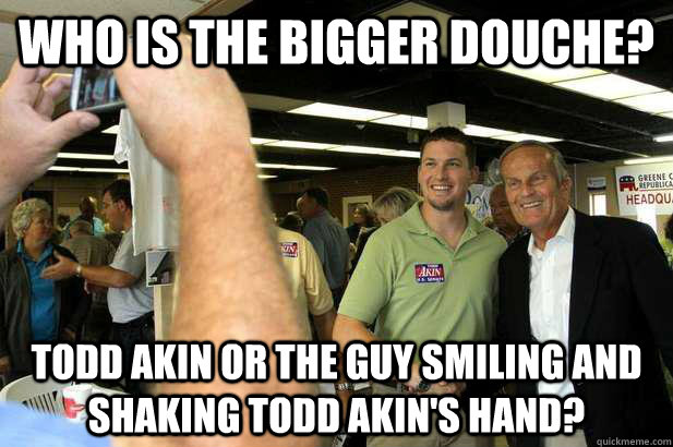 Who is the bigger douche? Todd Akin or the guy smiling and shaking Todd akin's hand? - Douche ...