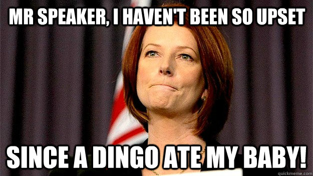mr speaker, I haven't been so upset Since a dingo ate my baby! - Julia Gillard is Upset - quickmeme