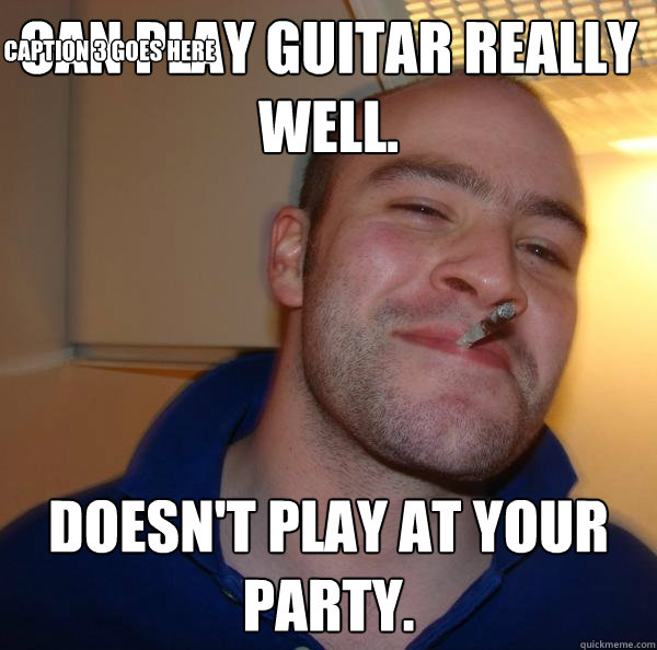Can Play Guitar Really Well. Doesn't Play At Your Party. Caption 3 goes here - Misc - quickmeme
