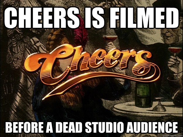 cheers is filmed before a dead studio audience - Misc - quickmeme