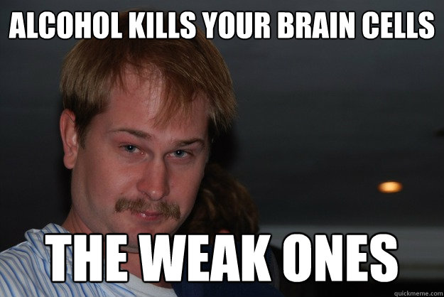 Alcohol Kills Your Brain Cells The Weak Ones Misc Quickmeme