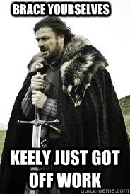 Brace Yourselves Keely just got off work - Brace Yourselves - quickmeme