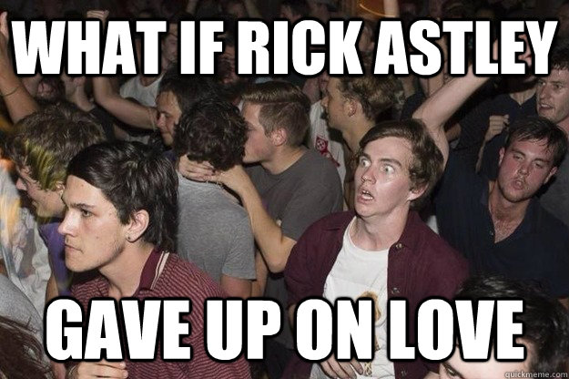 What if rick astley Gave up on love - Sudden fear fred - quickmeme