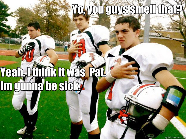 Yo, you guys smell that? Yeah. I think it was Pat. Im gunna be sick. - hahahaha - quickmeme