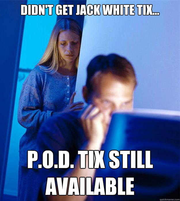 didn't get jack white tix... p.o.d. tix still available - Redditors Wife - quickmeme