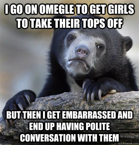 I go on Omegle to get girls to take their tops off But then I get embarrassed and end up having ...