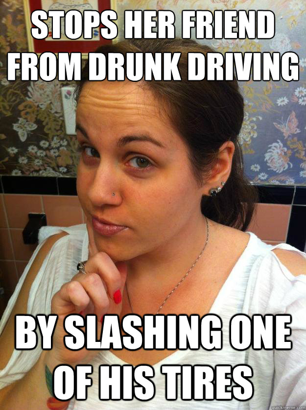 Stops her friend from drunk driving by slashing one of his tires - Chaotic Good Carol - quickmeme
