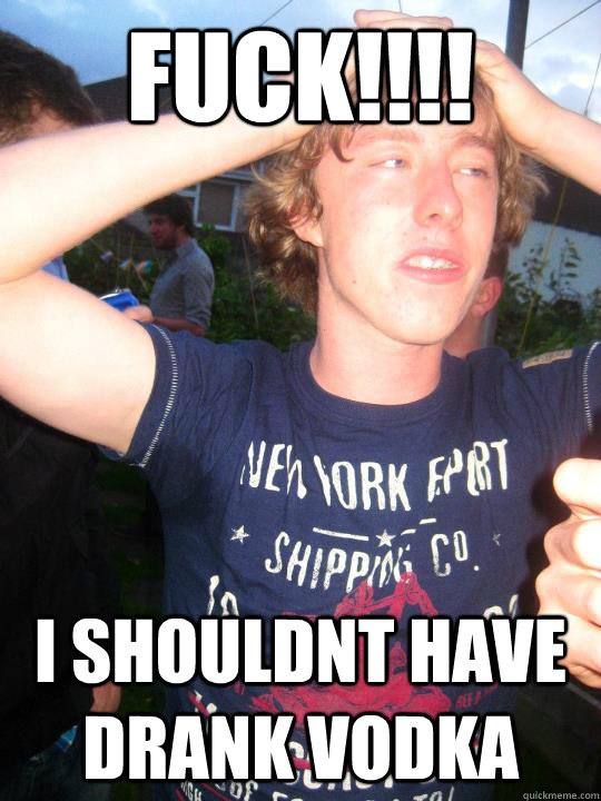 Fuck!!!! I shouldnt have drank vodka - Misc - quickmeme