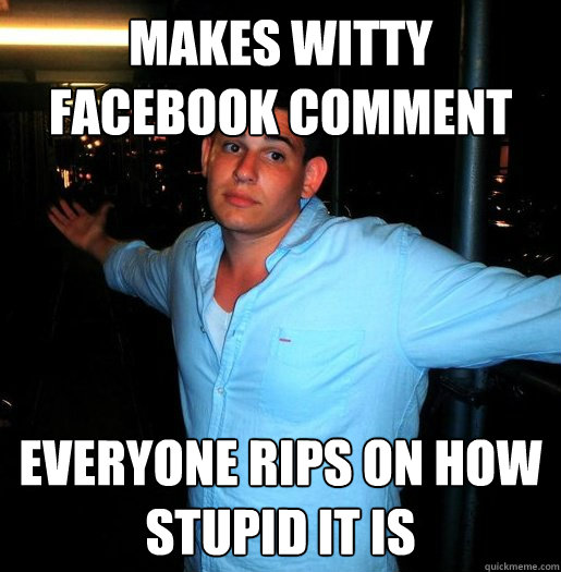 makes witty facebook comment everyone rips on how stupid it is - Better - quickmeme