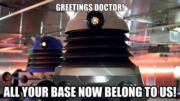 Greetings Doctor! All your base now belong to us! - Daleks! - quickmeme