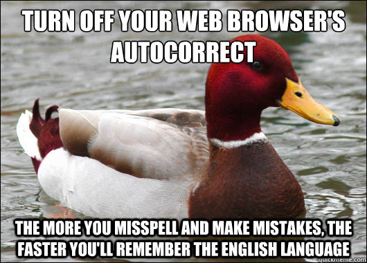 Turn off your web browser's AutoCorrect The more you misspell and make mistakes, the faster you ...