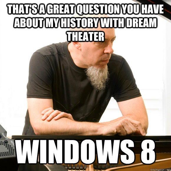 That's a great question you have about my history with dream theater windows 8 - Misc - quickmeme